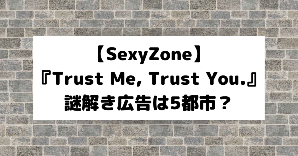 【SexyZone】トラトラ『Trust Me, Trust You.』謎解き広告は5都市？「しんじあう」 | とれんどあんど