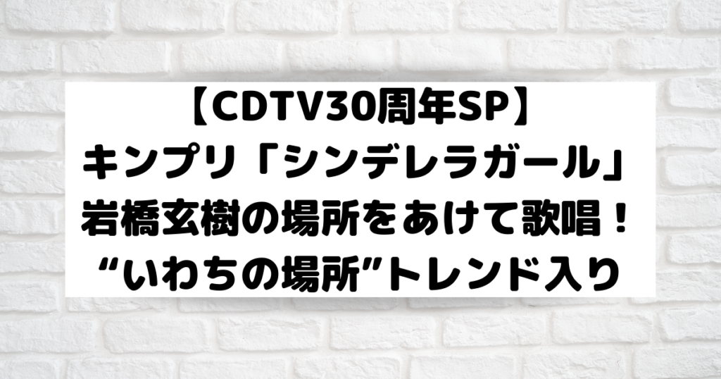 【CDTV30周年SP】キンプリ「シンデレラガール」岩橋玄樹（いわち）の場所をあけて歌唱 | とれんどあんど