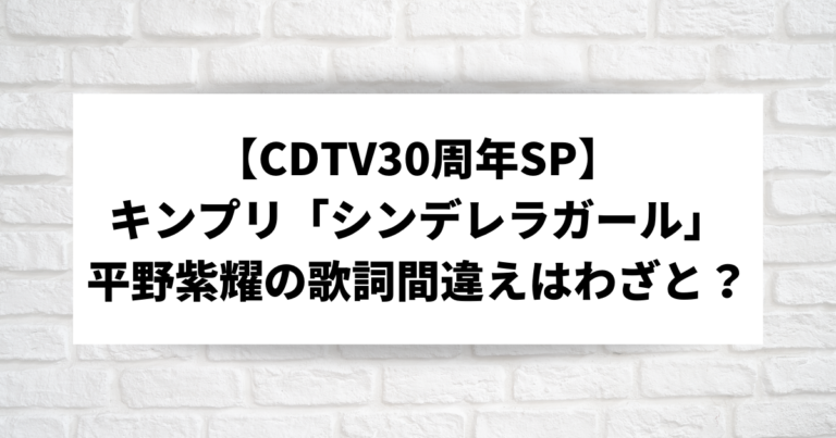 【CDTV30周年SP】キンプリ「シンデレラガール」での平野紫耀の歌詞間違いはわざと？ | とれんどあんど