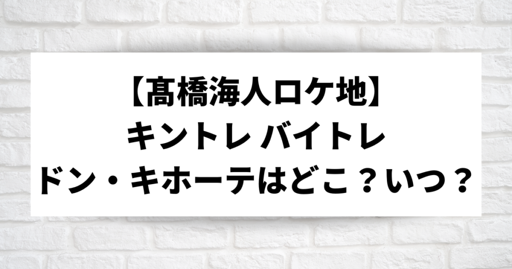 【キントレ「バイトレ」ロケ地】髙橋海人がバイトで働いたドンキホーテはどこ？撮影日はいつ？ | とれんどあんど