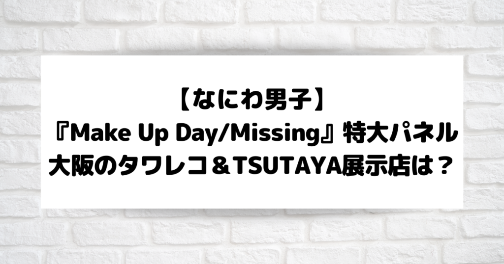 【なにわ男子】大阪タワレコ＆TSUTAYA『Make Up Day/Missing』特大パネル展示店舗＆展示期間は？ | とれんどあんど