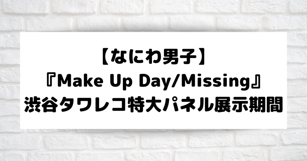【なにわ男子】渋谷タワレコ『Make Up Day/Missing』特大パネル展示期間はいつまで？電子整理券制？