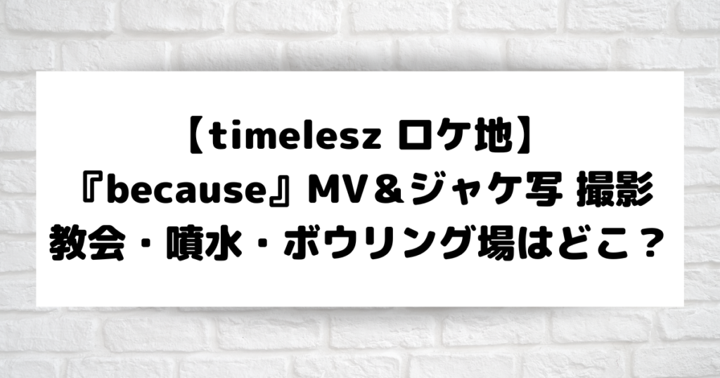 timelesz『because』MV＆ジャケ写撮影ロケ地の教会・噴水・ボウリング場はどこ？ | とれんどあんど